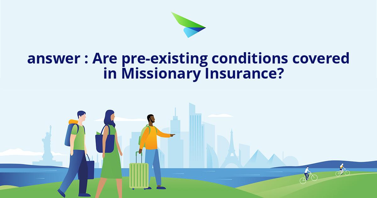 answer : Are pre-existing conditions covered in Missionary Insurance?