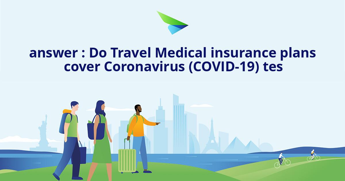answer : Do Travel Medical insurance plans cover Coronavirus (COVID-19) tes