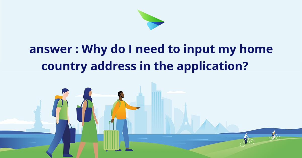 answer : Why do I need to input my home country address in the application?