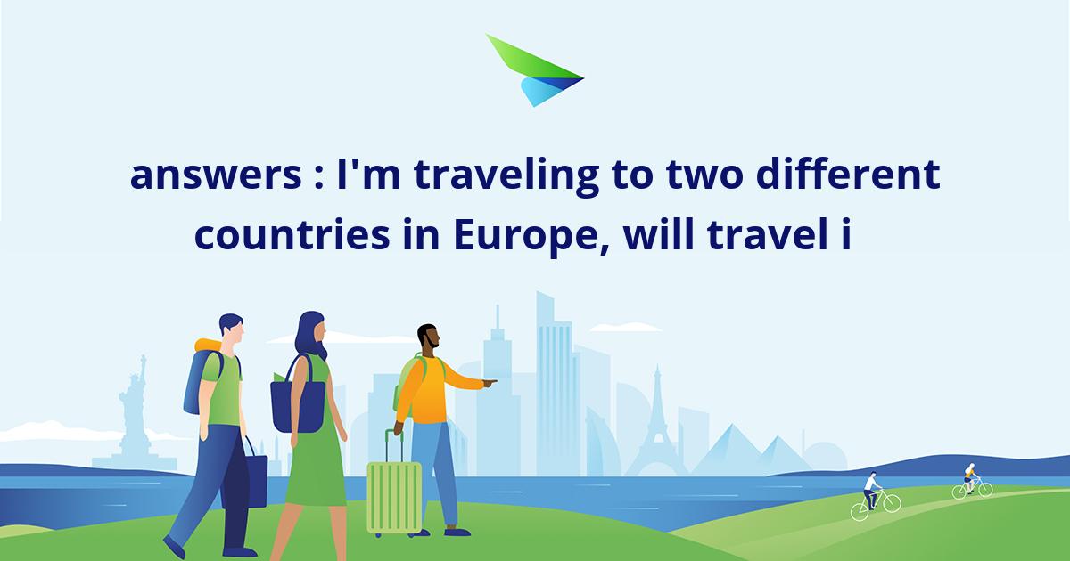 answers : I'm traveling to two different countries in Europe, will travel i